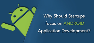 Why Should Startups focus on Android Application Development?